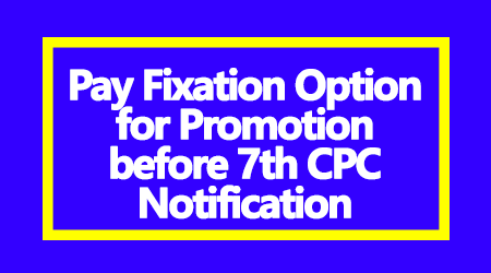 Pay Fixation Option for Promotion before 7th CPC Notification