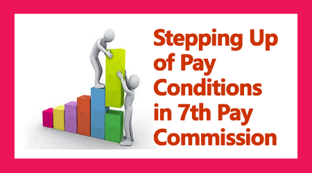 Stepping Up Of Pay Conditions In 7th Pay Commission