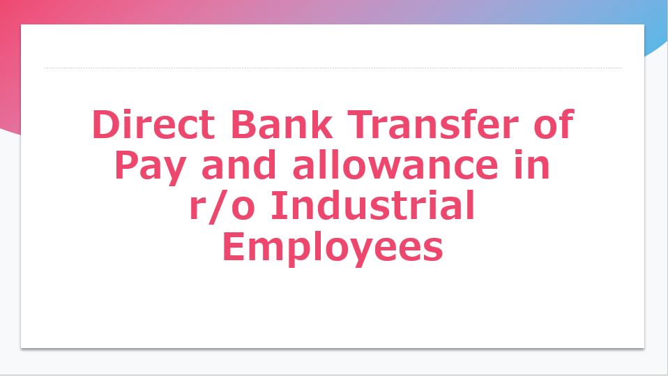 Direct Bank Transfer of Pay and allowance in r/o Industrial Employees